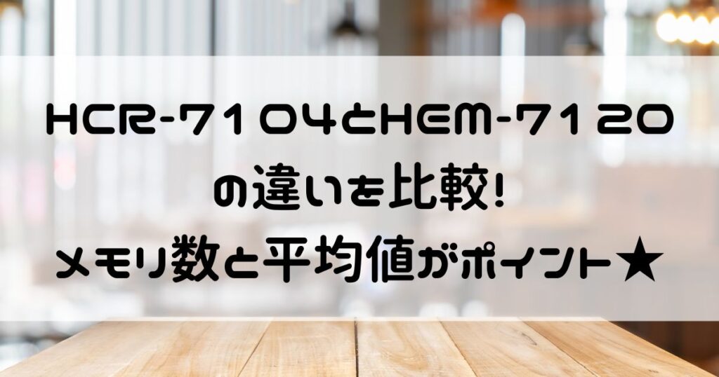 HCR-7104とHEM-7120の違いを比較！メモリ数と平均値がポイント！ | おかえり、はてなくん。